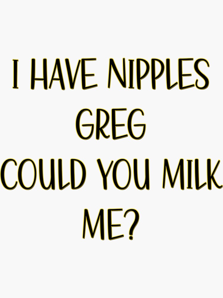 I Have Nipples Greg Could You Milk Me Sticker For Sale By Lucidflow