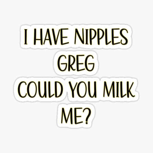I Have Nipples Greg Could You Milk Me Sticker For Sale By Lucidflow Redbubble