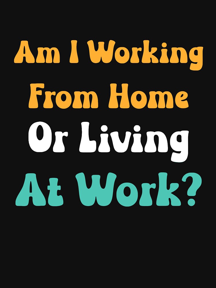 "Am I Working From Home Or Living At Work" T-shirt for Sale by ...
