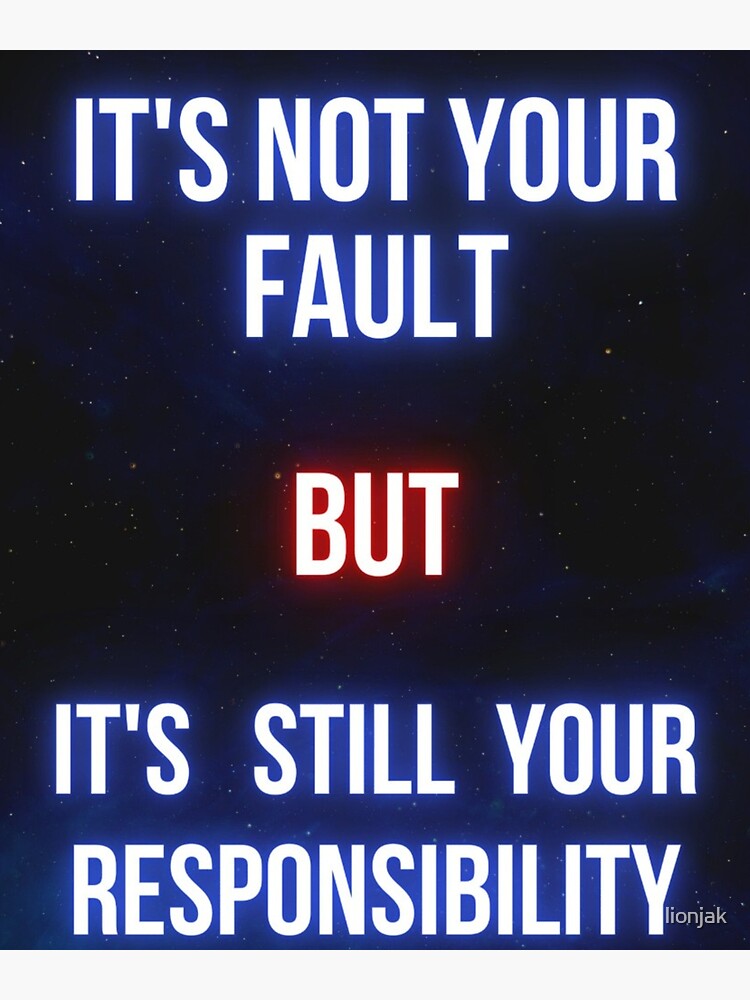 "it's not your fault but it is your responsibility " Poster for Sale by ...