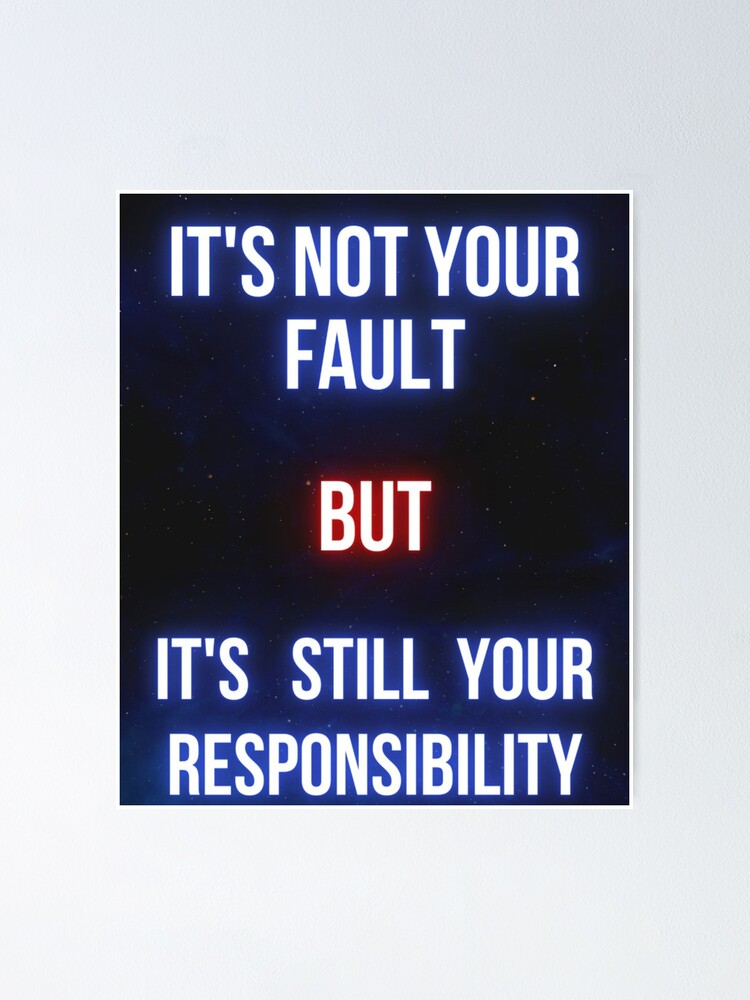 "it's not your fault but it is your responsibility " Poster for Sale by ...