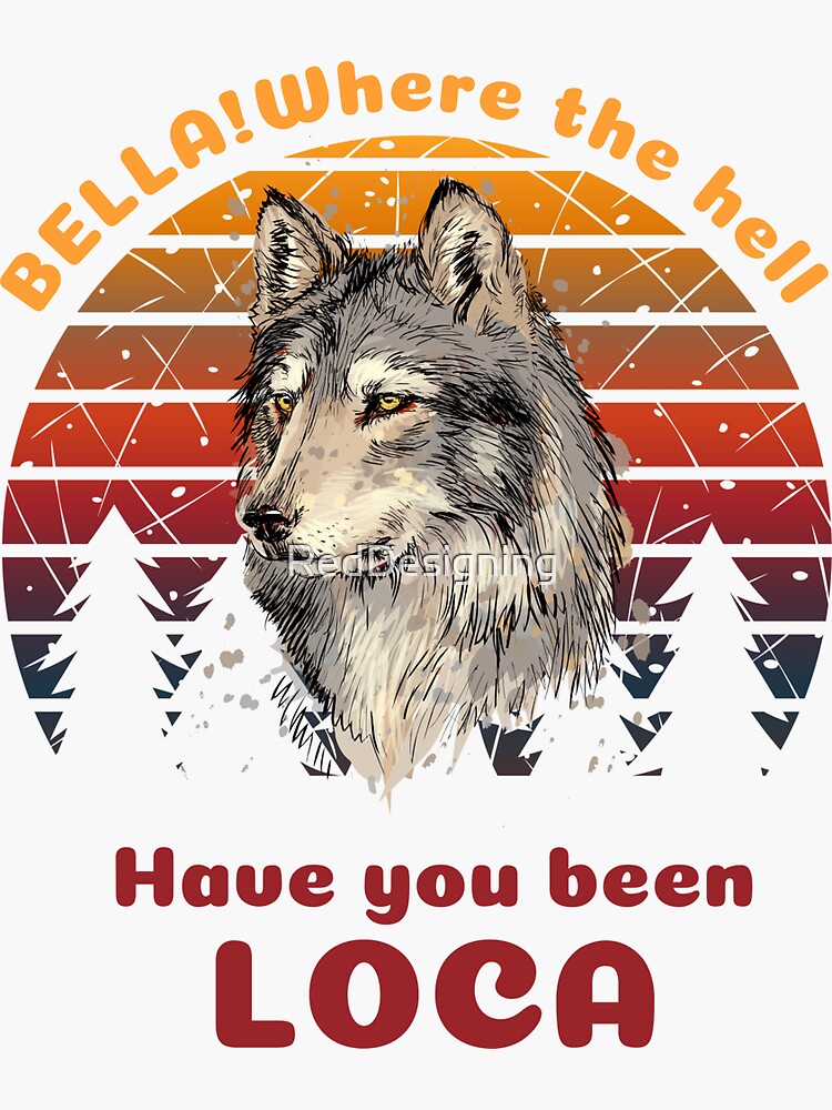 "Bella where the hell have you been loca funny meme " Sticker for Sale ...