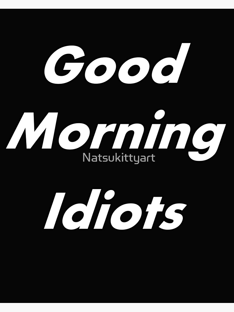 "Good morning idiots " Poster by Natsukittyart | Redbubble
