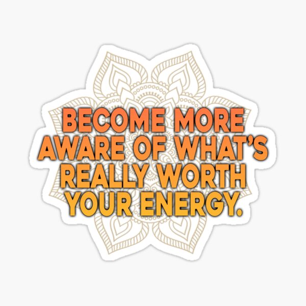 Become More Aware Of What S Really Worth Your Energy Life Quotes Sticker For Sale By