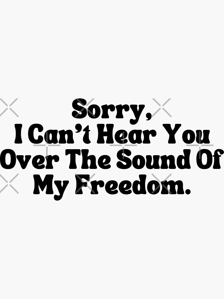 "Sorry I Can't Hear You Over The Sound Of My Freedom" Sticker for Sale ...