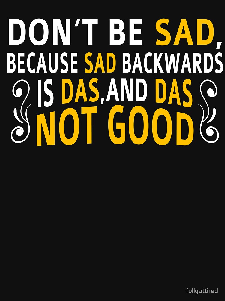 "Don't Be Sad Because Sad is Backwards Is DAS, And DAS Not Good T-shirt ...