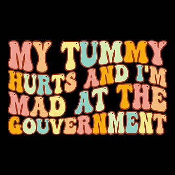 "My Tummy Hurts And I'm Mad At The Government, tummy hurts, tummy ache ...