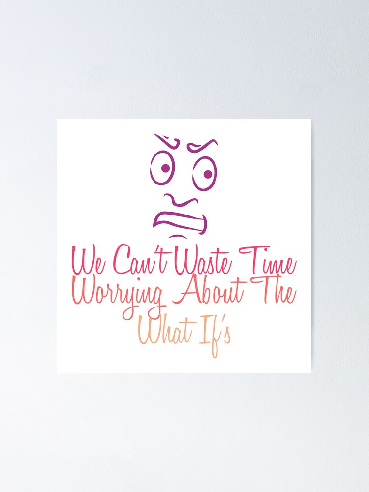 "We Can't Waste Time Worrying About The What If's" Poster for Sale by ...