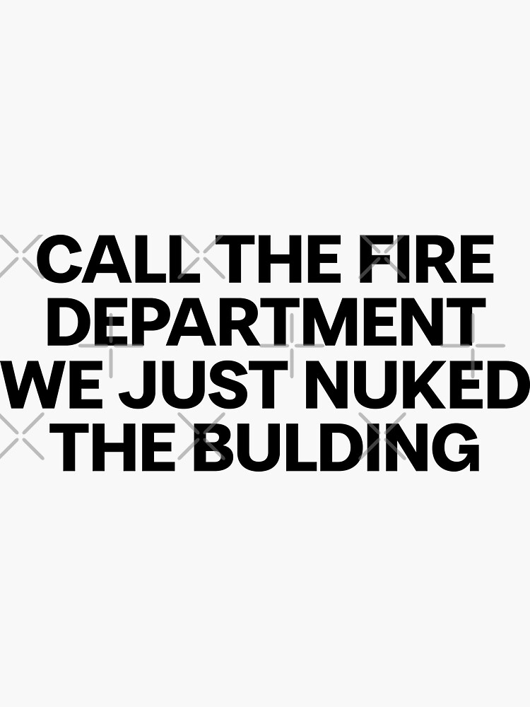 "CALL THE FIRE DEPARTMENT WE JUST NUKED THE BUILDING" Sticker for Sale ...