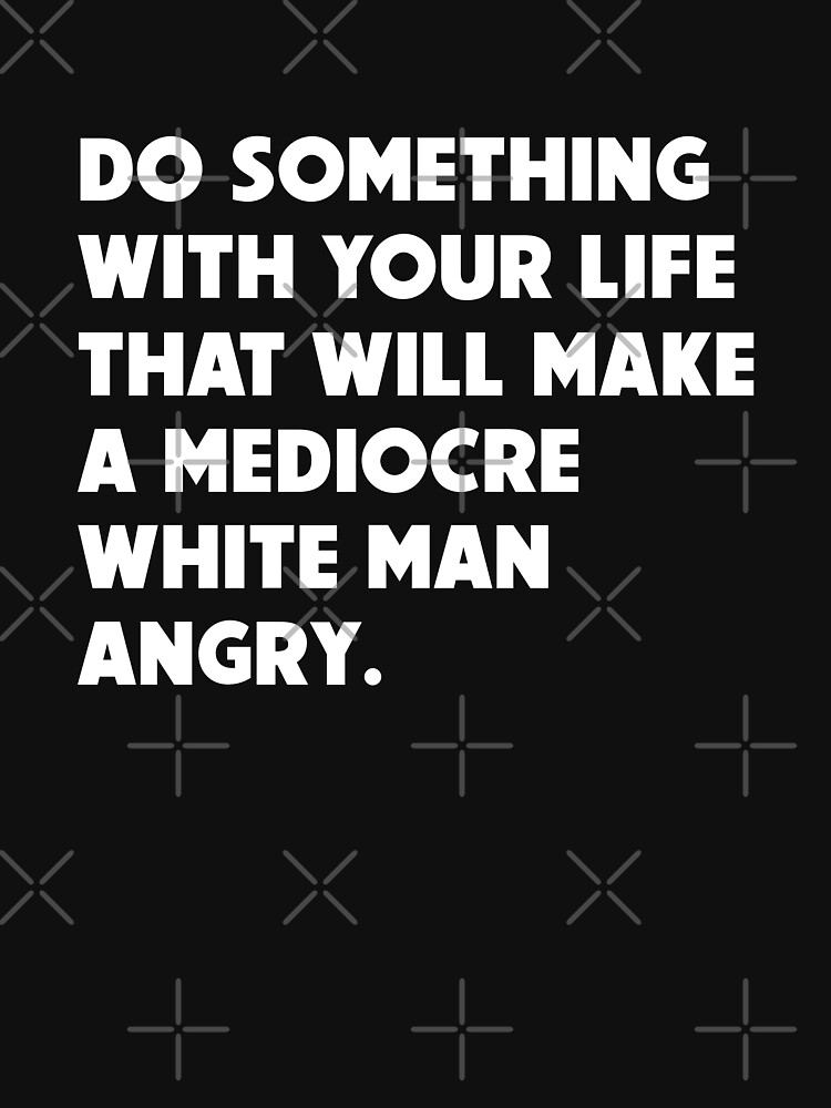 "Do Something With Your Life That Will Make A Mediocre White Man Angry ...