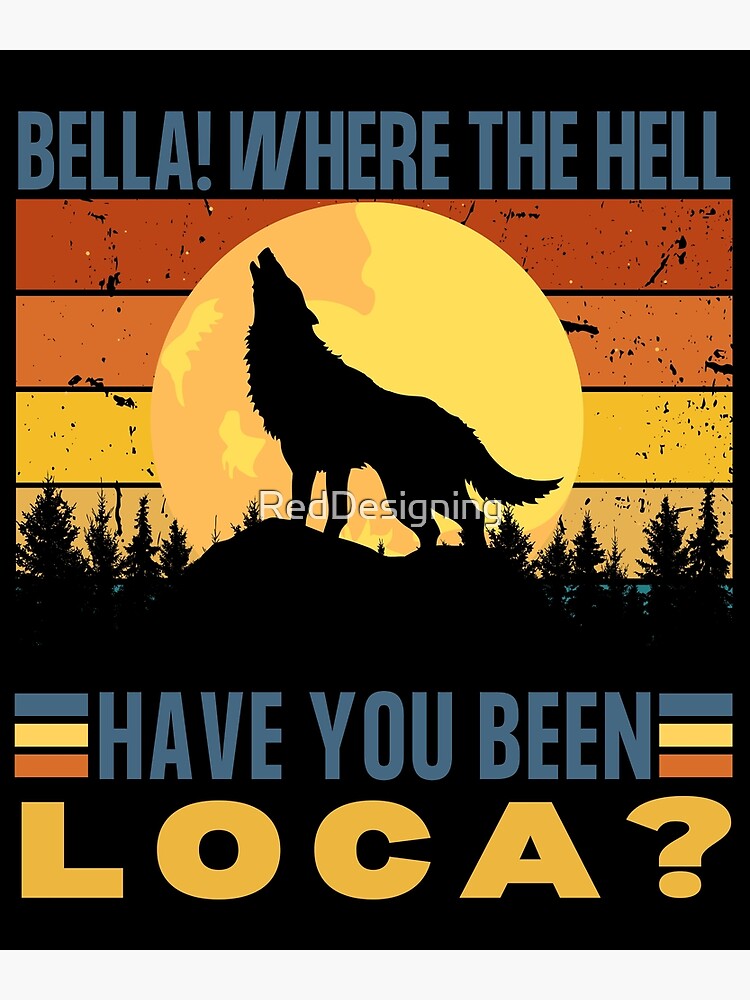 "Bella where the hell have you been loca funny meme " Art Print for ...