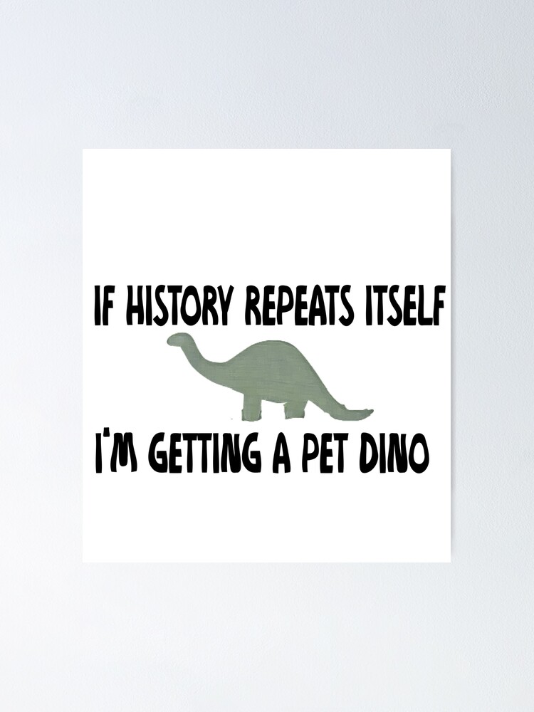 "If history Repeats itself I'm getting a pet dino " Poster for Sale by ...