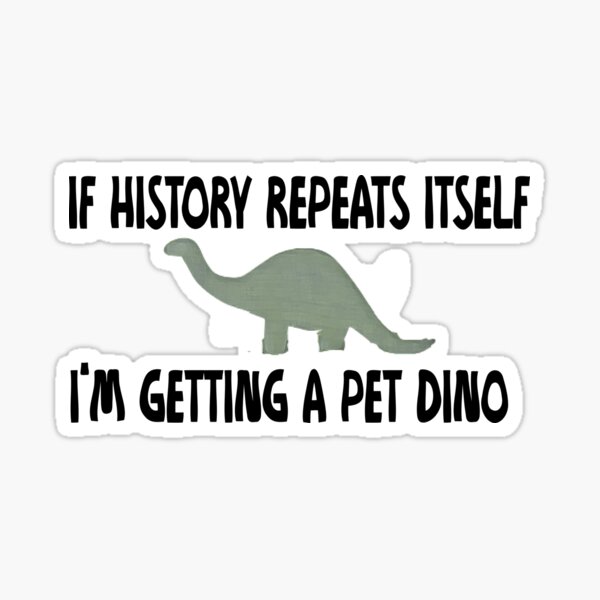 "If history Repeats itself I'm getting a pet dino " Sticker for Sale by ...