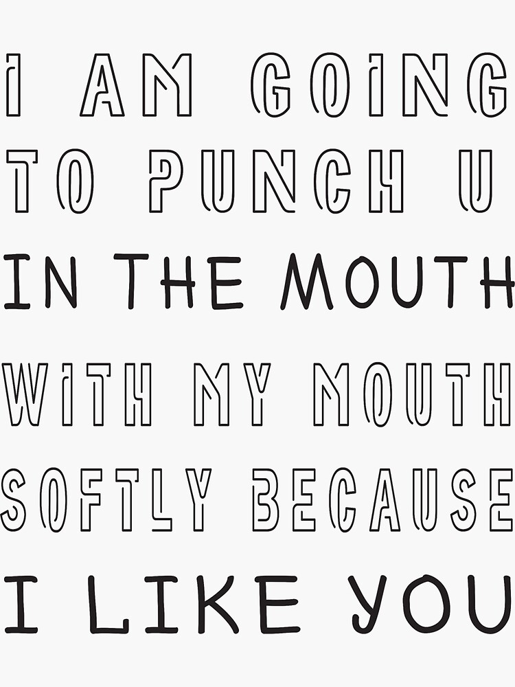 "I am going to punch you in the mouth with my mouth softly because I ...