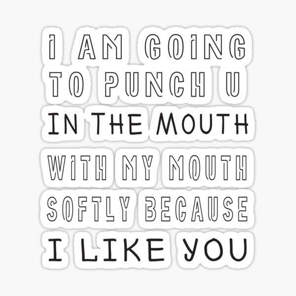 "I am going to punch you in the mouth with my mouth softly because I ...
