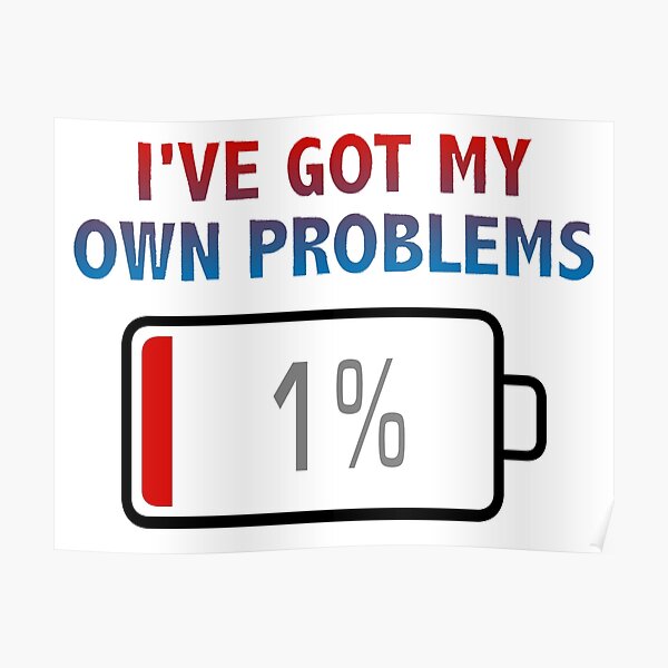 "I've Got My Own Problems with Battery at 1%" Poster for Sale by ...