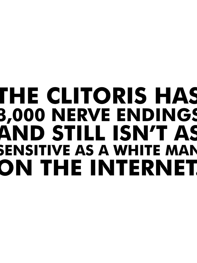 "The clitoris has 8,000 nerve endings and still isn’t as sensitive as a white man on the ...