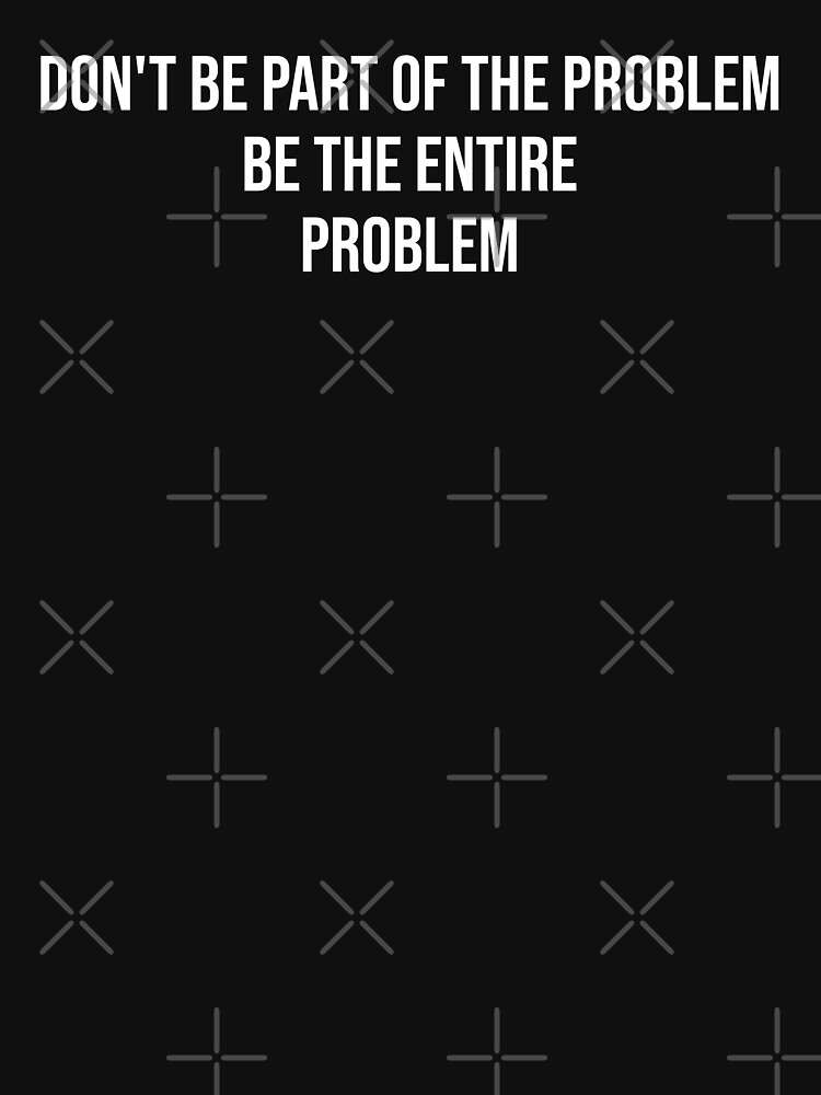 "Don't be part of the problem be the entire problem simple funny design ...
