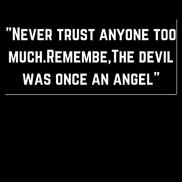 "Never trust anyone too much. Remember, the devil Was once an angel ...