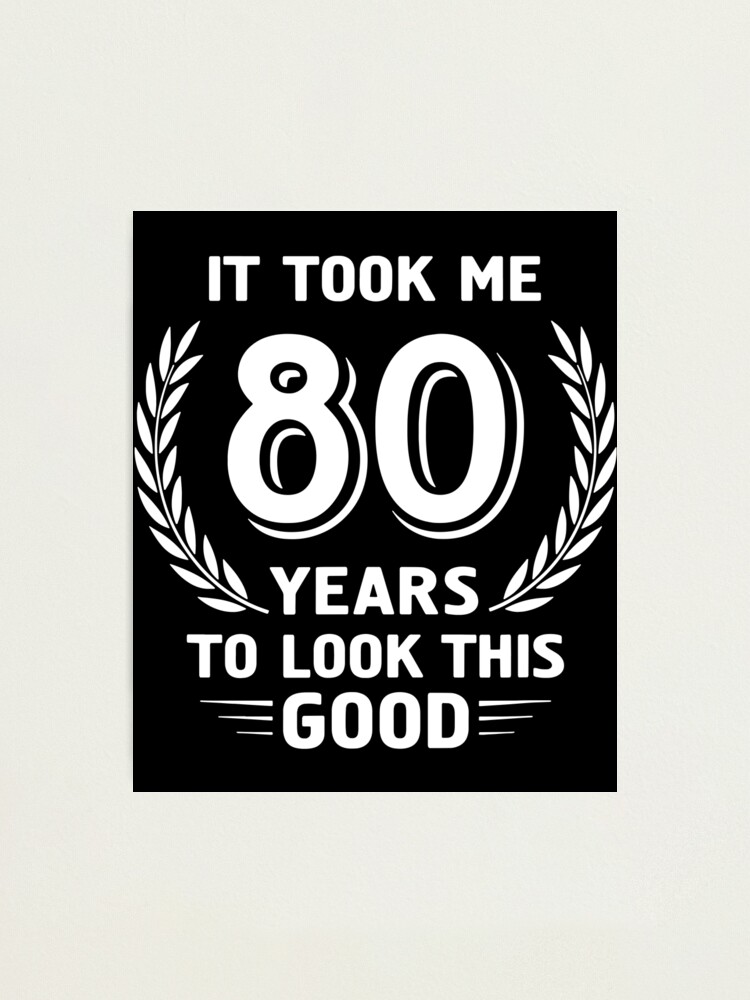 "It Took Me 80 Years To Look This Good 80th Birthday" Photographic ...