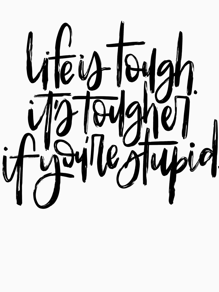 Life Is Tough Its Tougher If Youre Stupid T Shirt By Maggiehale