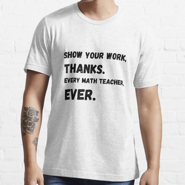 "Show Your Work Thanks, Every Math Teacher Ever" T-shirt for Sale by ...
