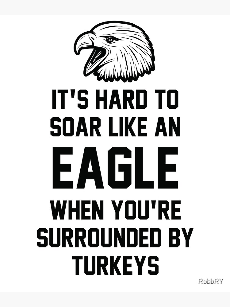 "It's hard to soar like an Eagle when you're surrounded by turkeys ...