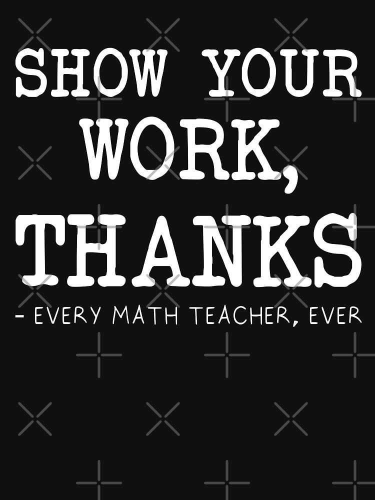 "Show Your Work Thanks, Every Math Teacher Ever" T-shirt for Sale by ...