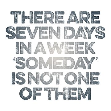 "There are seven days in a week, 'someday' is not one of them. v.7 ...