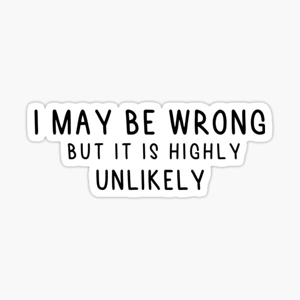 "I May Be Wrong But It Is Highly Unlikely" Sticker for Sale by ...