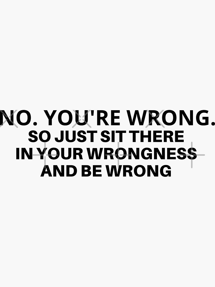 "no you're wrong so just sit there in your wrongness and be wrong ...