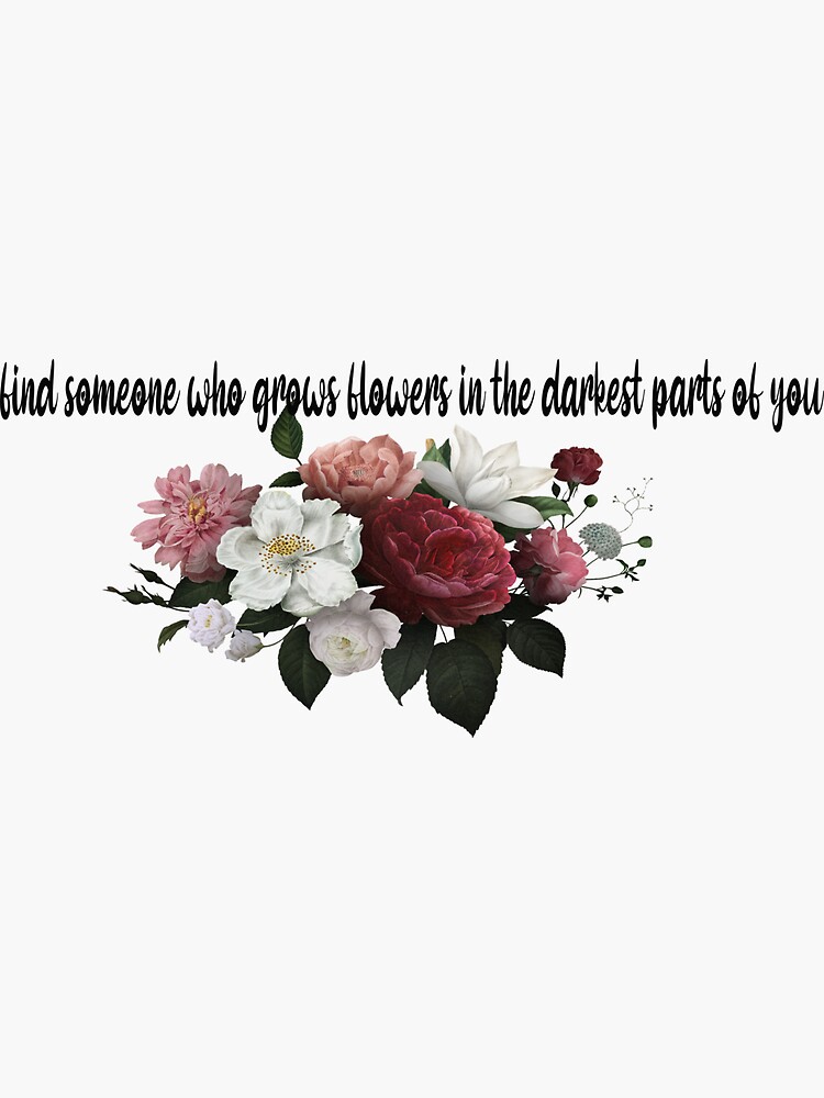 "find someone who grows flowers in the darkest parts of you" Sticker ...