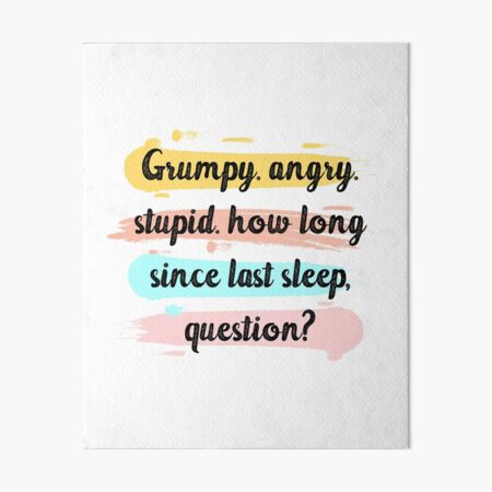 "grumpy. angry. stupid. how long since last sleep, question? funny ...