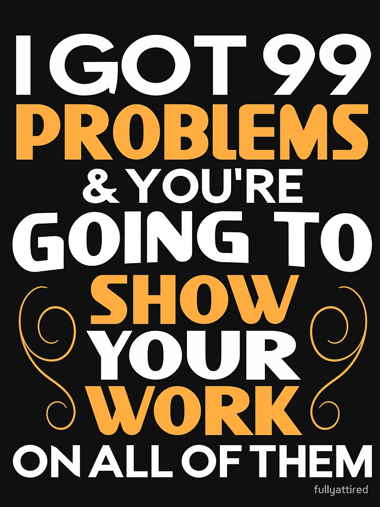 "I Got 99 Problems And You're Going To Show Your Work On All Of Them ...