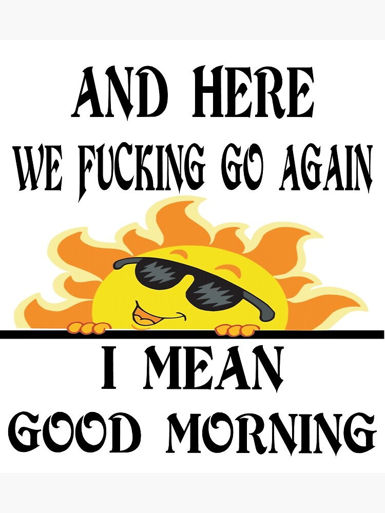 "AND HERE GO AGAIN I MEAN GOOD MORNING" Poster for Sale by youssefje ...