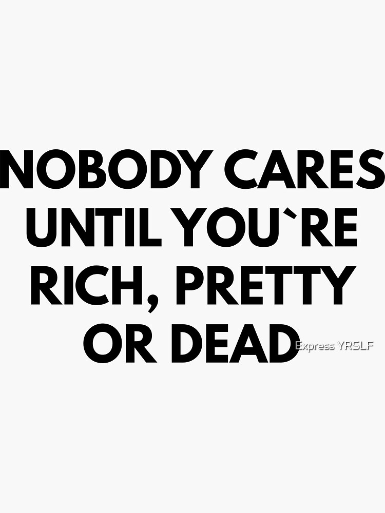 Nobody Cares Until You`re Rich Pretty Or Dead Sticker For Sale By