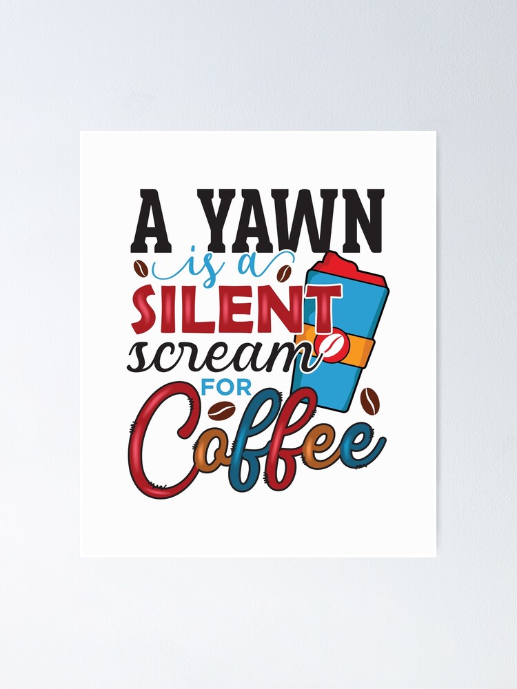 "A Yawn Is A Silent Scream for Coffee" Poster for Sale by teamph ...