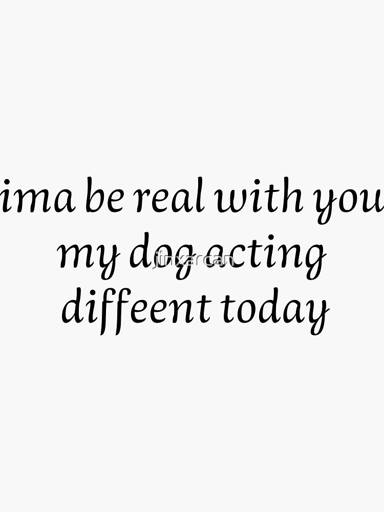 "ima be real with you my dog acting diffeent today" Sticker for Sale by ...