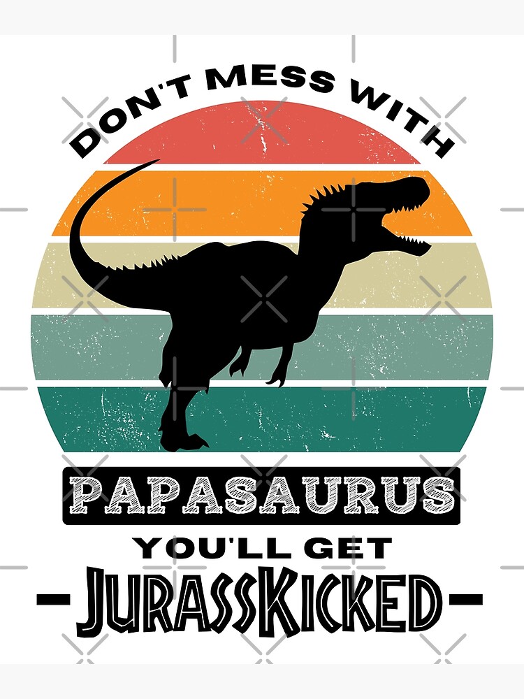 "Don't Mess With Papasaurus You'll Get Jurasskicked" Poster for Sale by ...