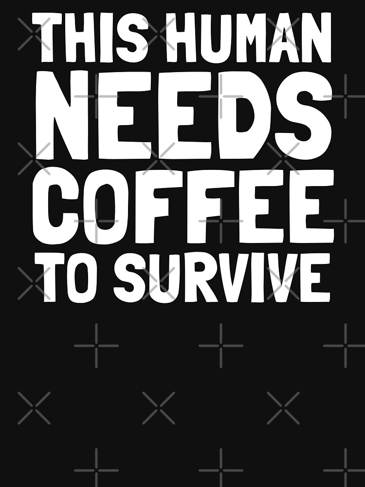 This Human Needs Coffee To Survive Funny Coffee Quotes T Shirt For Sale By Enzovectorism