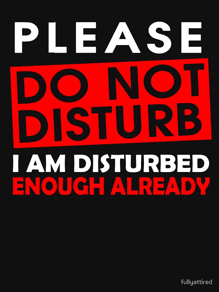Please Do Not Disturb I Am Disturbed Enough Already T Shirt By