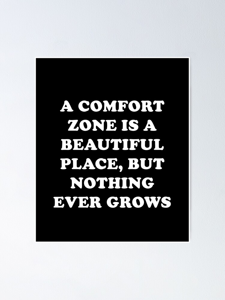 "A comfort zone is a beautiful place, but nothing ever grows there ...
