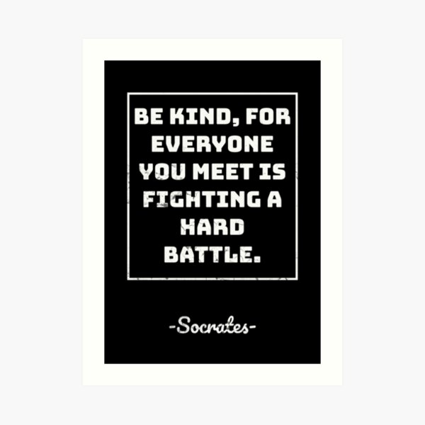"Be kind, for everyone you meet is fighting a hard battle." Art Print ...