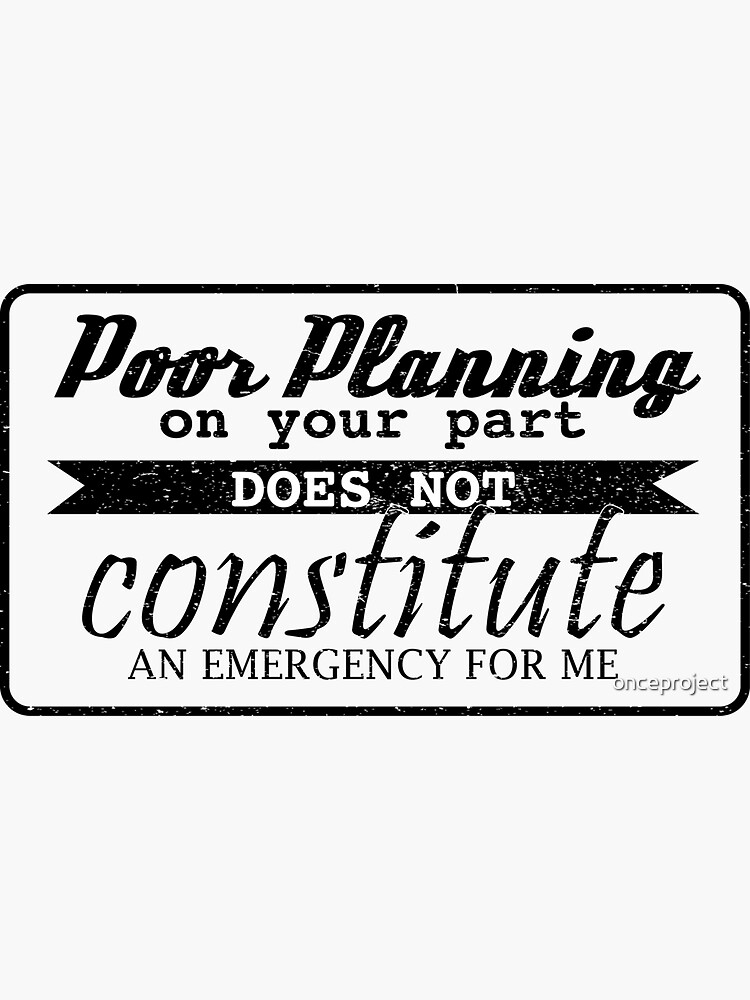 "Poor Planning On Your Part Does Not Constitute An Emergency For Me ...