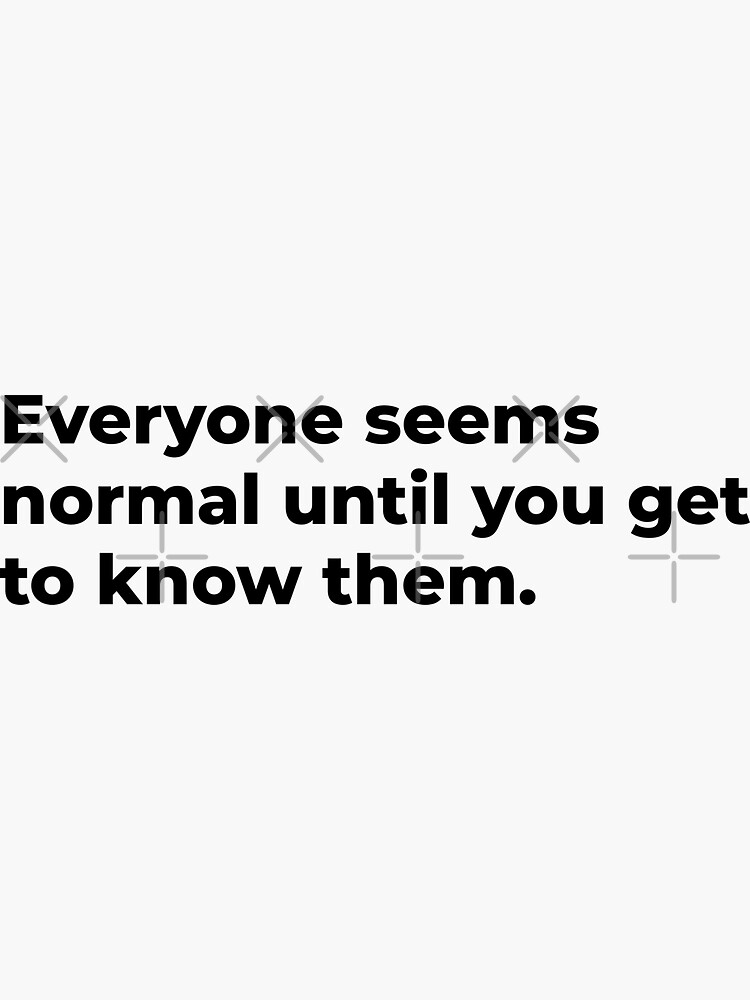 "Everyone Seems To Be Normal Until You Get To Know Them" Sticker for ...