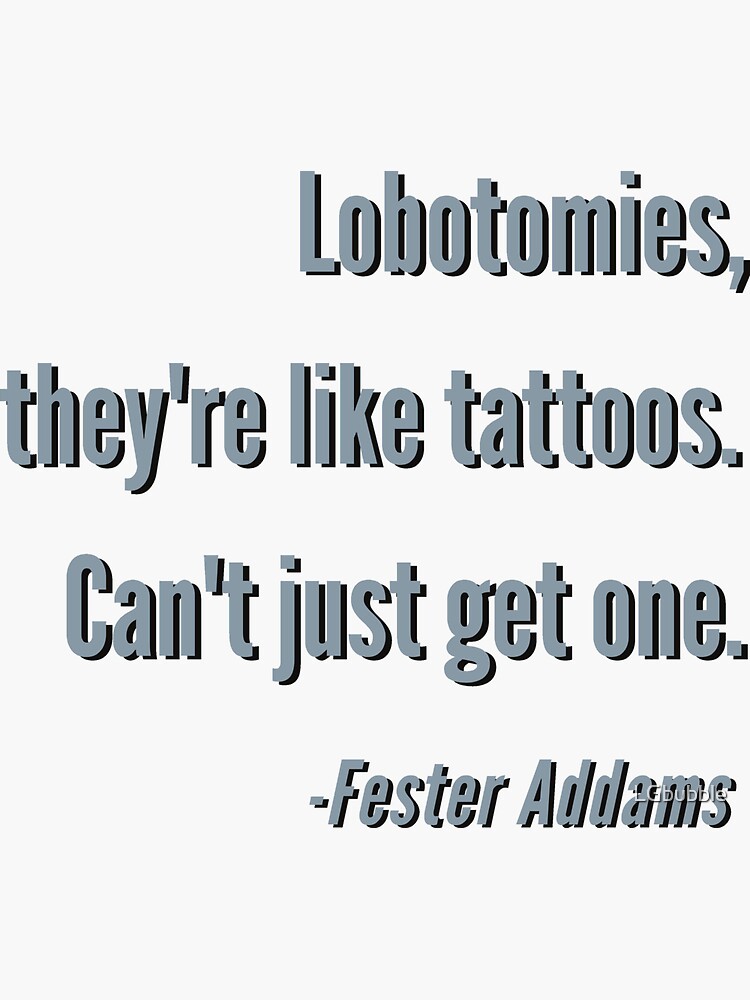 "Lobotomies, They're like Tattoos. Can't Just Get One. - Fester A Grey ...