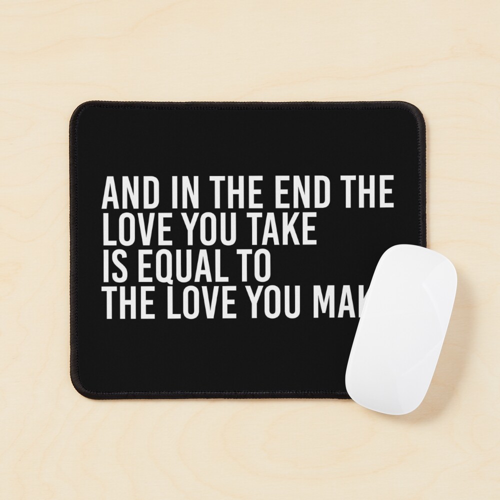 "And In The End The Love You Take Is Equal To The Love You Make ...