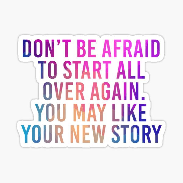 "Don’t Be Afraid To Start All Over Again. You May Like Your New Story ...