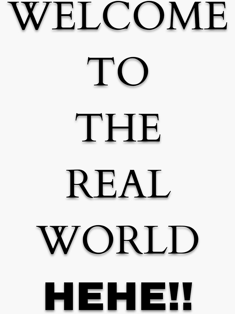 "WELCOME TO THE REAL WORLD HEHE!!" Sticker for Sale by UNKNOWNbyO ...