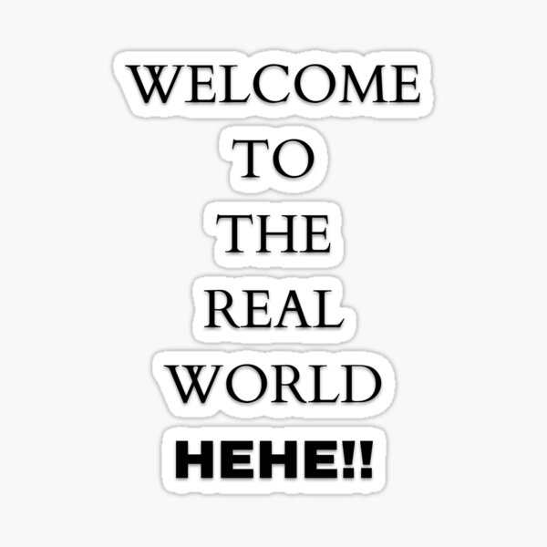 "WELCOME TO THE REAL WORLD HEHE!!" Sticker for Sale by UNKNOWNbyO ...